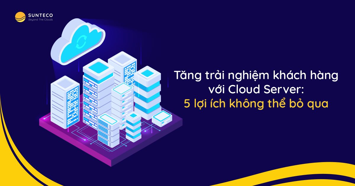 5 Lợi ích từ Cloud Server giúp tăng trải nghiệm khách hàng